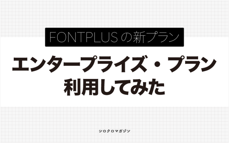 FONTPLUSのエンタープライズ・プランを導入してみた所感 | シロクロマガジン